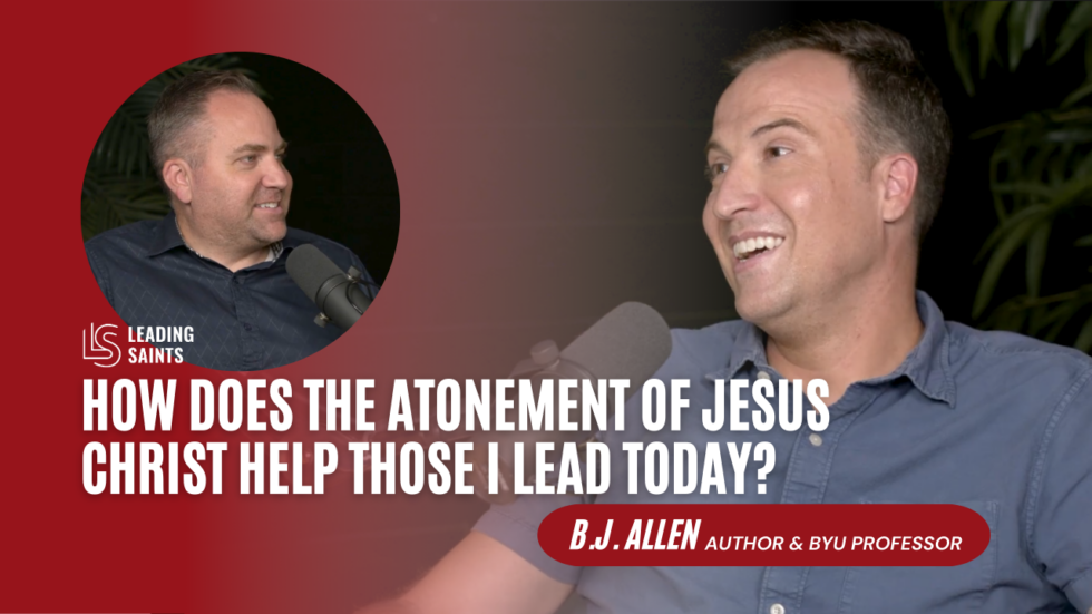 How Does the Atonement of Jesus Christ Help Those I Lead Today? | An ...
